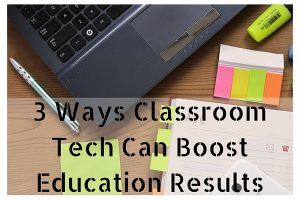 3 Ways Classroom Tech Can Boost Education Results – So You Want To Teach?